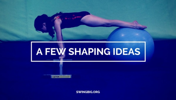 A few quick shaping ideas – Swing Big!